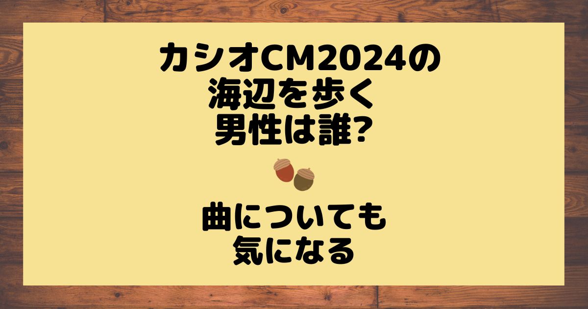 カシオCM2024の海辺を歩く男性は誰?曲についても気になる - どんぐり農園