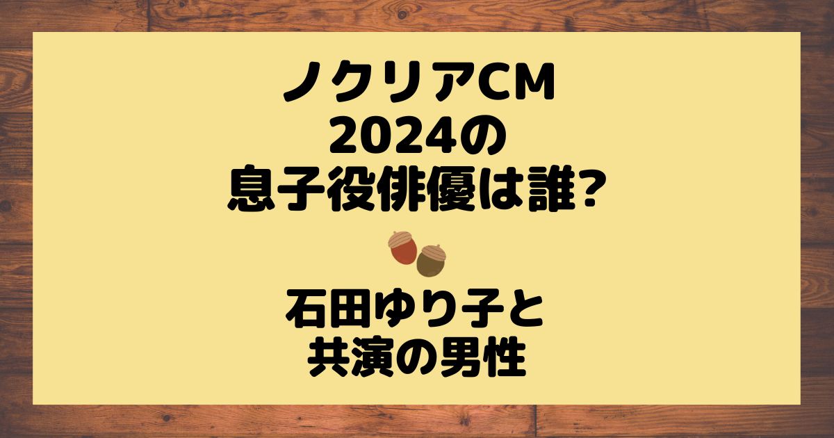 ノクリアCM2024の息子役俳優は誰?石田ゆり子と共演の男性 - どんぐり農園
