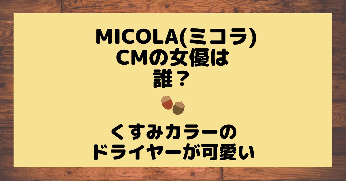 MiCOLA(ミコラ)CMの女優は誰？くすみカラーのドライヤー - どんぐり農園