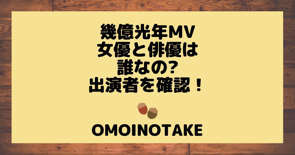 幾億光年MVの女優と俳優は誰か出演者を確認！Omoinotake - どんぐり農園