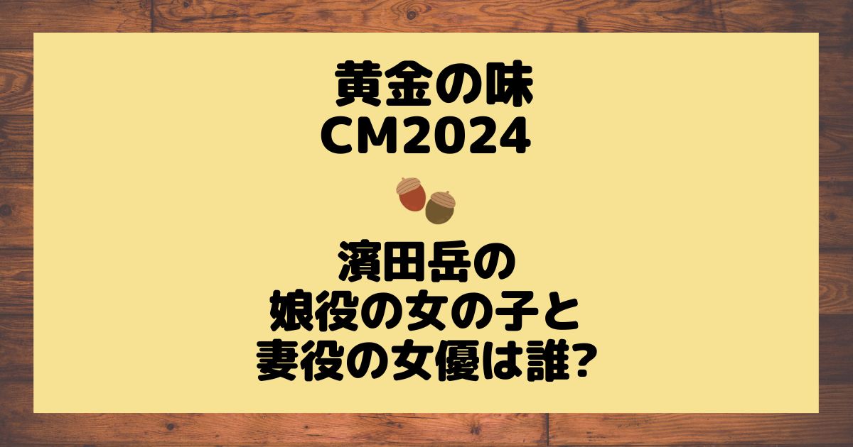 黄金の味CM2024濱田岳の娘役の女の子と妻役の女優は誰? - どんぐり農園