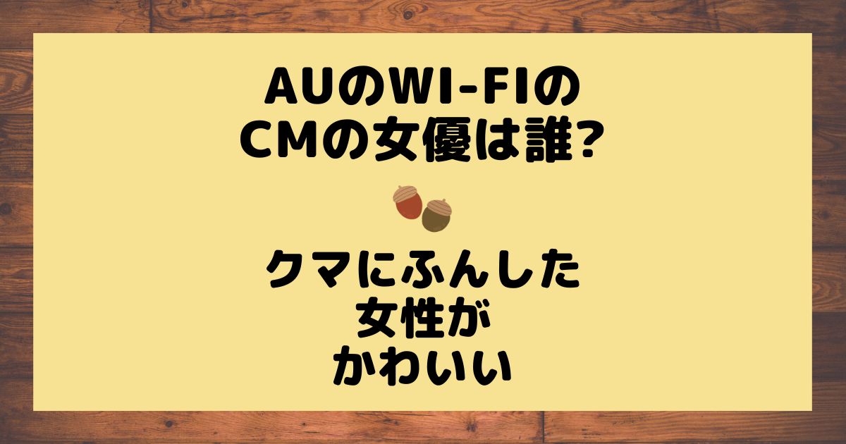 auのWi-FiのCMの女優は誰?クマに扮した女性がかわいい - どんぐり農園