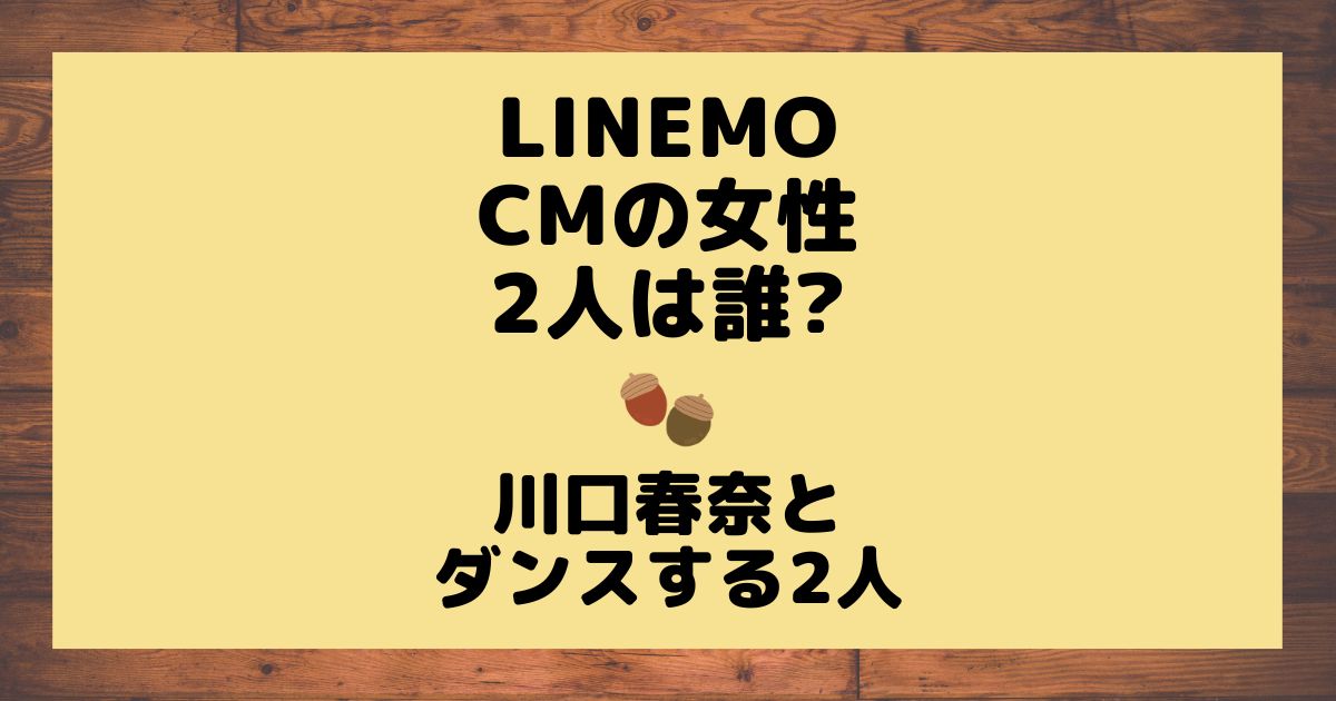 LINEMO(ラインモ)CMの女性2人は誰?川口春奈とダンス - どんぐり農園