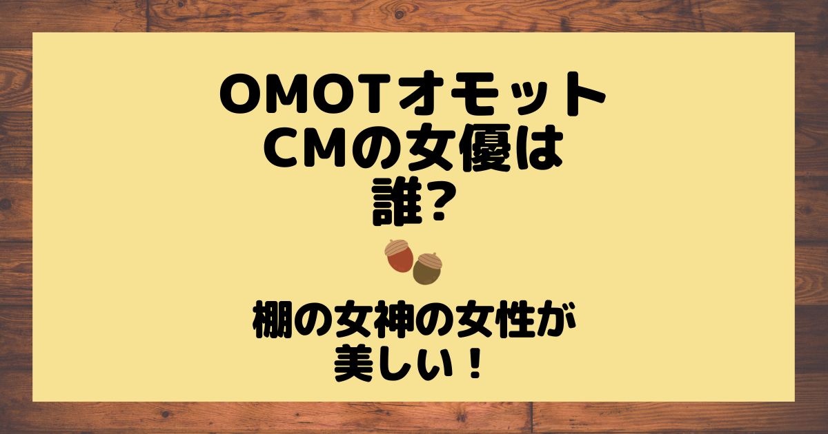 OMOT(オモット)CMの女優は誰?棚の女神の女性が美しい！ - どんぐり農園