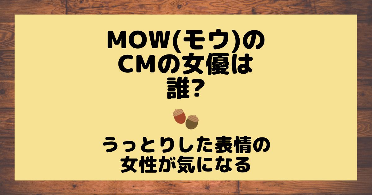 MOW(モウ)のCMの女優は誰?うっとりした表情の女性が気になる | どんぐり農園