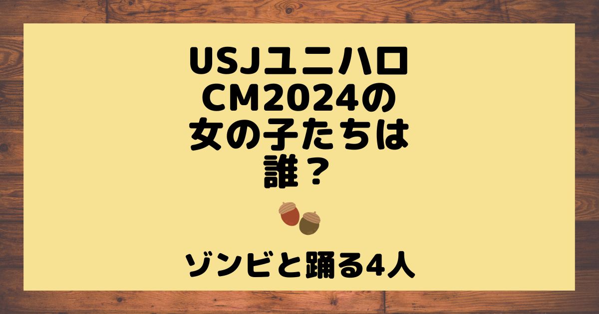 USJユニハロCM2024の女の子たちは誰？ゾンビと踊る4人 - どんぐり農園