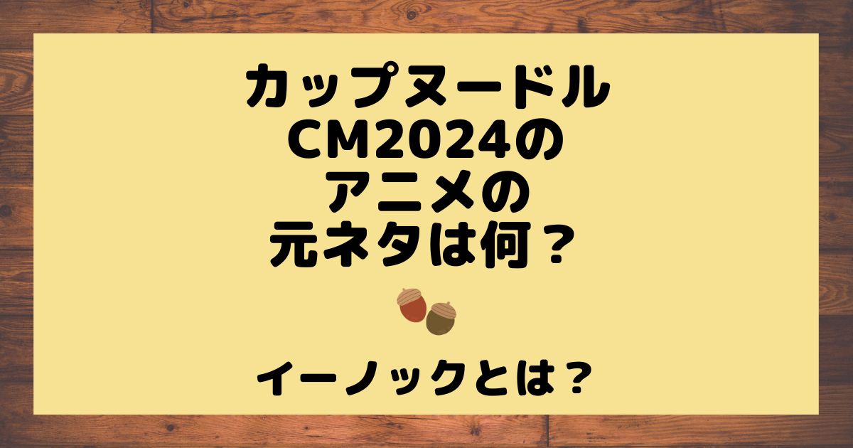 カップヌードルCM2024のアニメの元ネタは何？イーノックとは？ - どんぐり農園