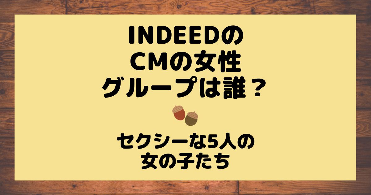 IndeedのCMの女性グループは誰？セクシーな5人の女の子たち - どんぐり農園