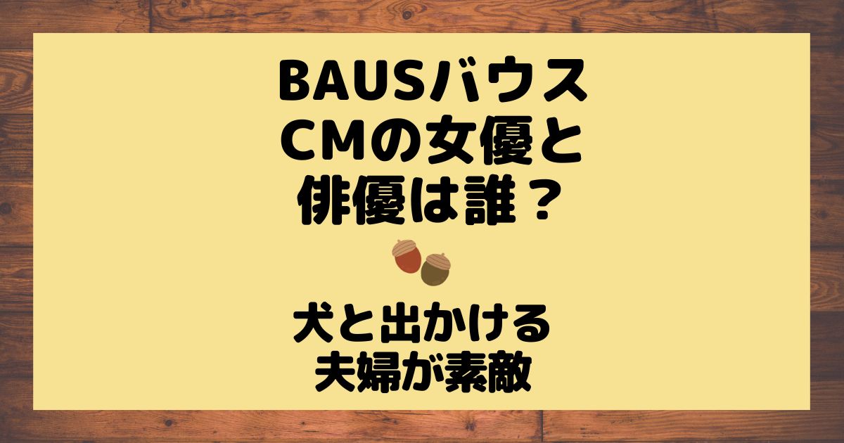 BAUSバウスCMの女優と俳優は誰？犬と出かける夫婦が素敵 | どんぐり農園