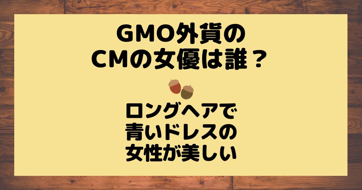 GMO外貨のCMの女優は誰？ロングヘアで青いドレスの女性が美しい - どんぐり農園