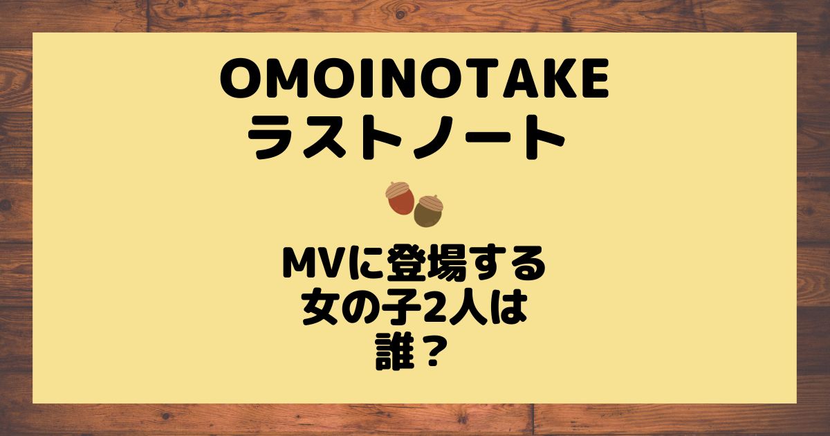 Omoinotake「ラストノート」のMVの女の子2人は誰？ - どんぐり農園